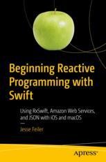 Beginning Reactive Programming with Swift: Using RxSwift, Amazon Web Services, and JSON with iOS ...