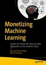 Monetizing Machine Learning: Quickly Turn Python ML Ideas into Web Applications on the ...