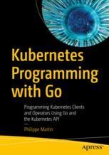 Kubernetes Programming with Go: Programming Kubernetes Clients and ...