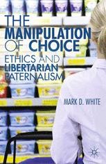 The Manipulation of Choice: Ethics and Libertarian Paternalism ...