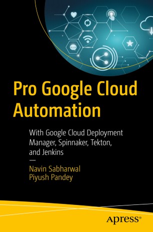 Pro Google Cloud Automation: With Google Cloud Deployment Manager, Spinnaker, Tekton, and ...